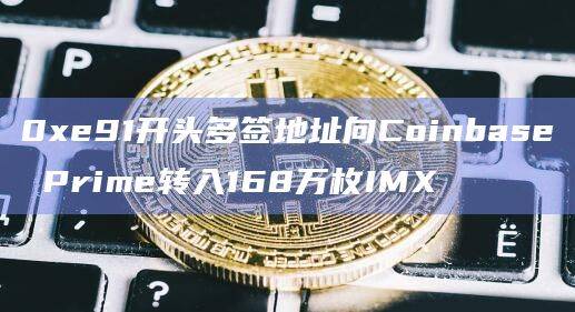 0xe91开头多签地址向Coinbase Prime转入168万枚IMX | 数字藏品